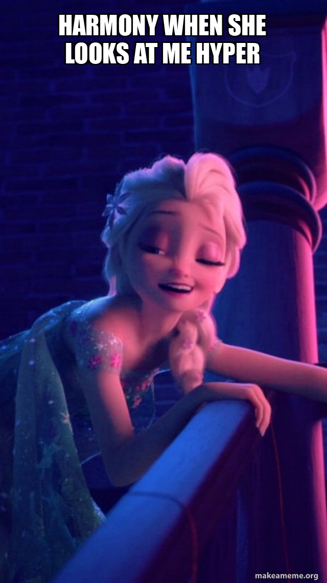 Harmony when she looks at me hyper - Drunk Elsa Meme Generator