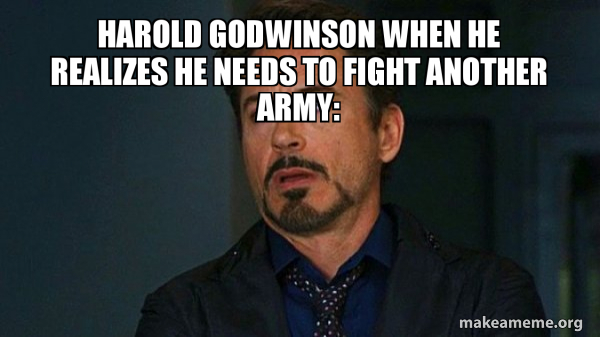 Harold Godwinson when he realizes he needs to fight another army ...
