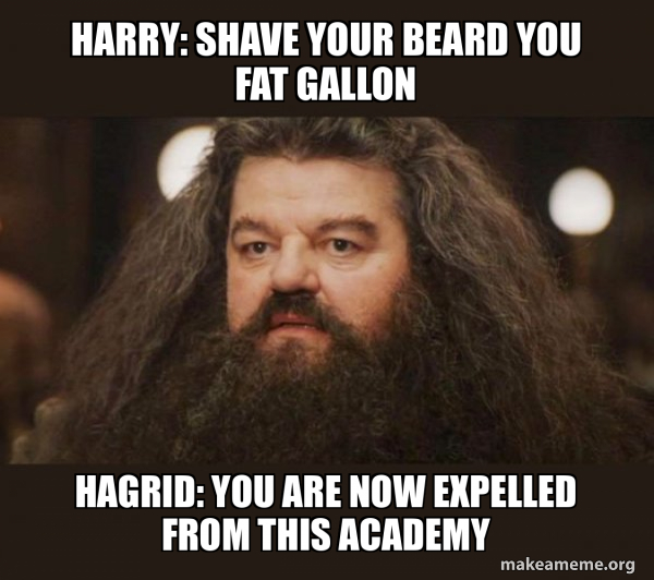 harry: Shave your beard you fat gallon Hagrid: you are now expelled ...