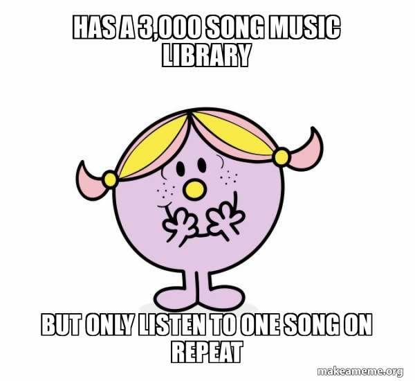 Has a 3,000 song music library but only listen to one song on repeat ...