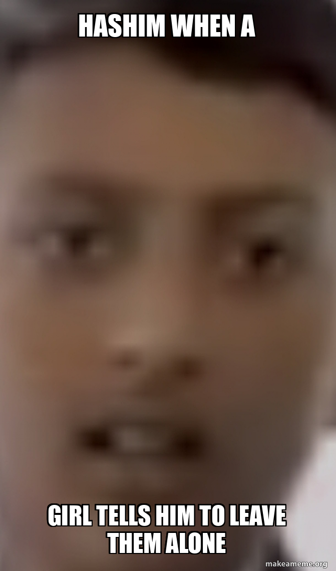 HASHIM when a Girl tells him to leave them alone Meme Generator