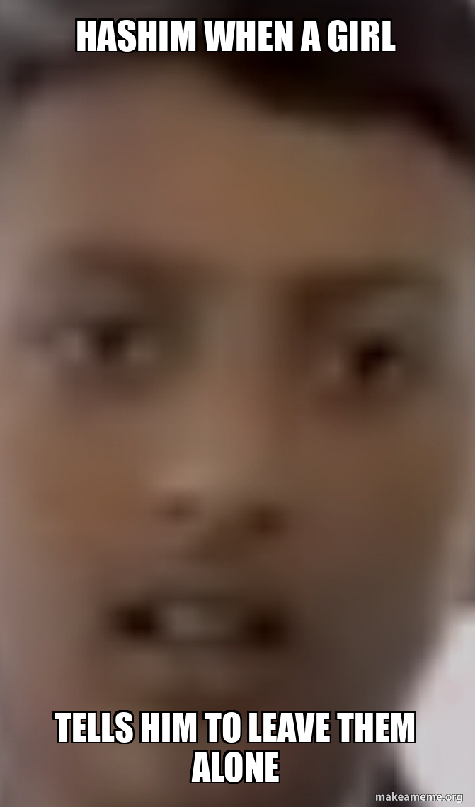 HASHIM when a girl tells him to leave them alone Meme Generator