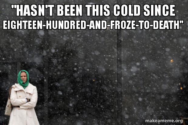 "HASN'T BEEN THIS COLD SINCE EIGHTEEN-HUNDRED-AND-FROZE-TO-DEATH" Meme ...