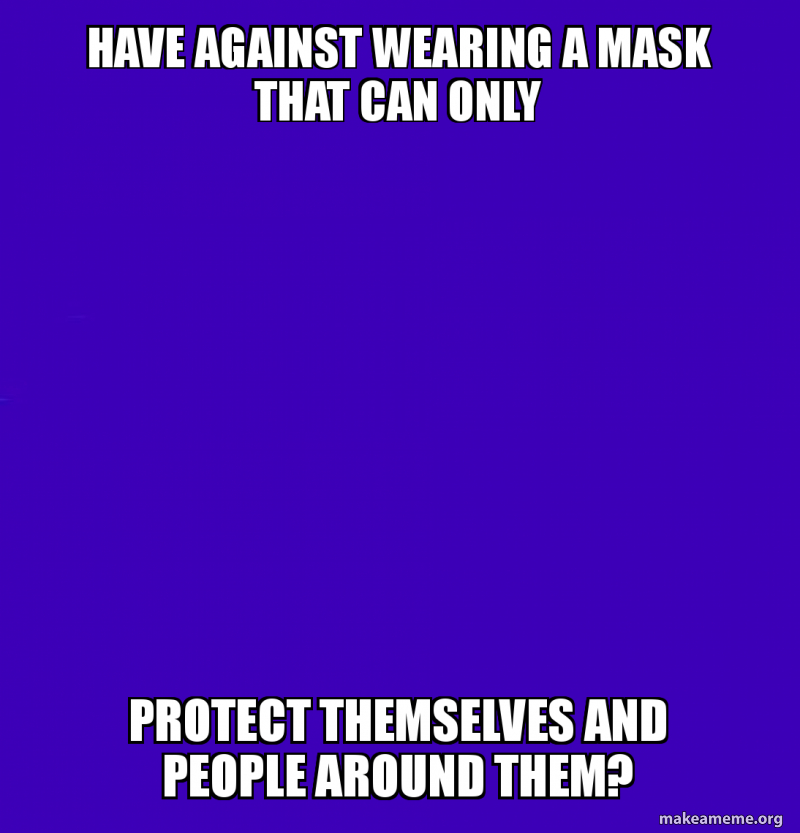 have against wearing a mask that can only protect themselves and people ...