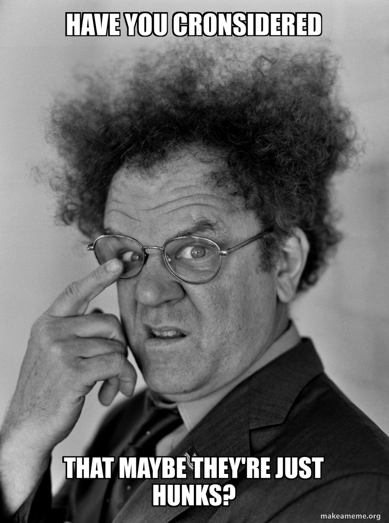 Have you cronsidered That maybe they're just hunks? Meme Generator