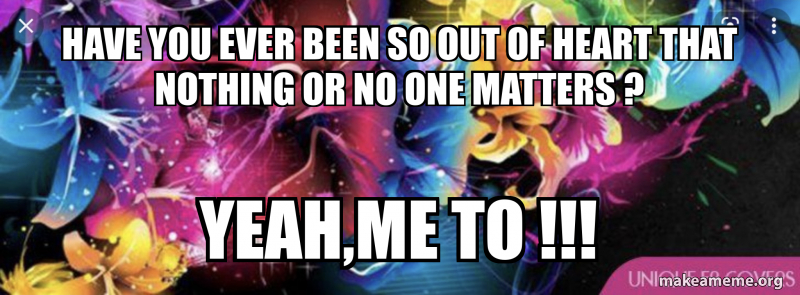 Have you ever been so out of heart that nothing or no one matters ...