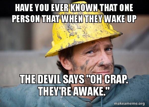 Have you ever known that one person that when they wake up The devil ...