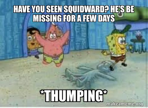 have you seen squidward? he's be missing for a few days *thumping* Meme ...