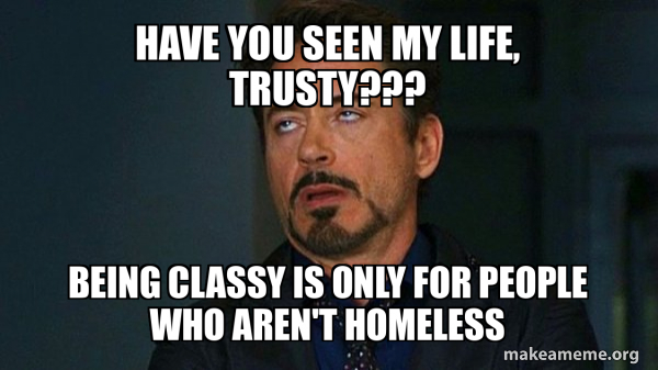 Have you seen my life, Trusty??? Being classy is only for people who ...