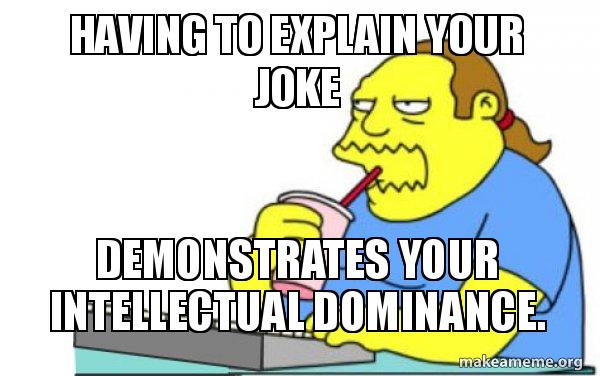 Having to explain your joke Demonstrates your intellectual dominance ...