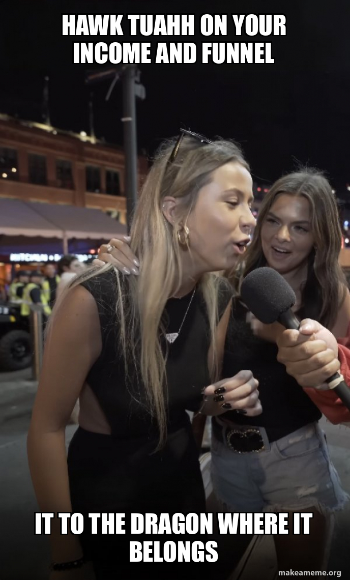 Hawk tuahh on your income and funnel it to the dragon where it belongs ...