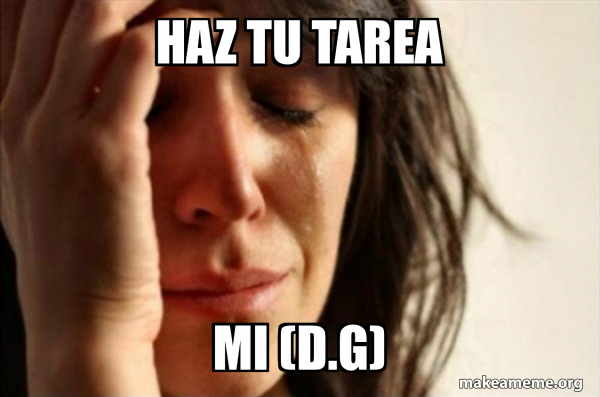 Haz tu tarea mi (D.G) - First World Problems Meme Generator