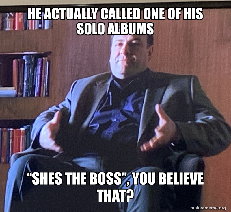 He actually called one of his solo albums “Shes the boss”, you BELIEVE ...