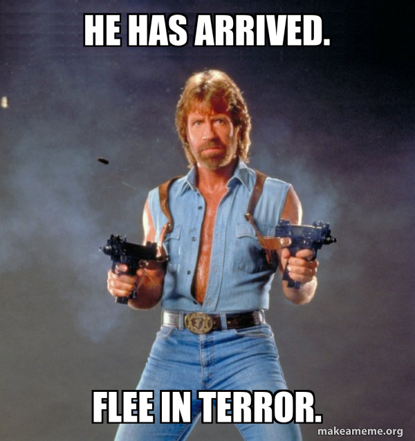 HE HAS ARRIVED. FLEE IN TERROR. - Chuck Norris Meme Generator