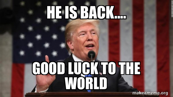 HE IS BACK.... GOOD LUCK TO THE WORLD - Donald Trump Meme Generator