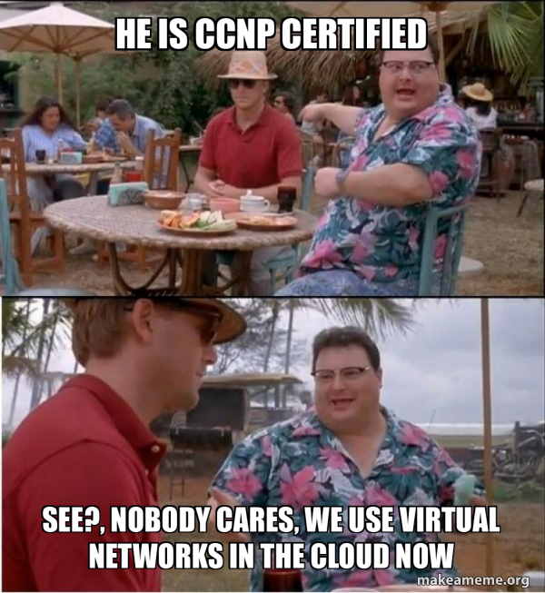 He is CCNP CERTIFIED SEE?, nobody cares, we use virtual networks in the ...