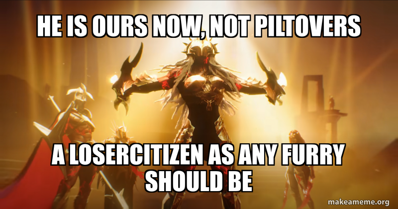He IS OURS now, not piltovers A LOSERCITIZEN AS ANY FURRY SHOULD BE ...