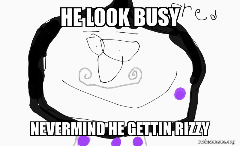 He look busy Nevermind he gettin rizzy Meme Generator