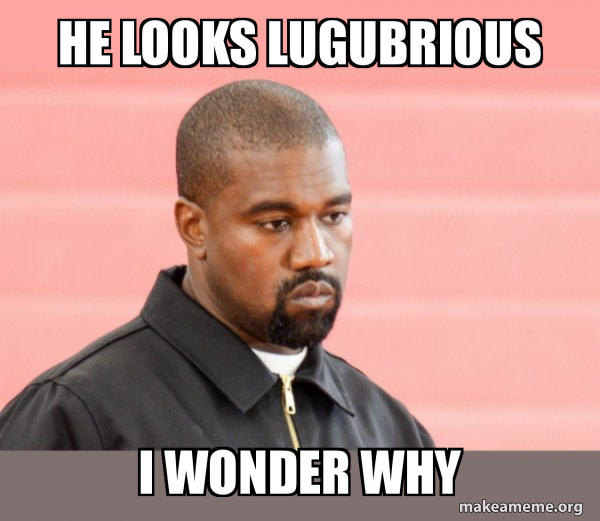 He looks lugubrious I wonder why - Kanye West Meme Generator
