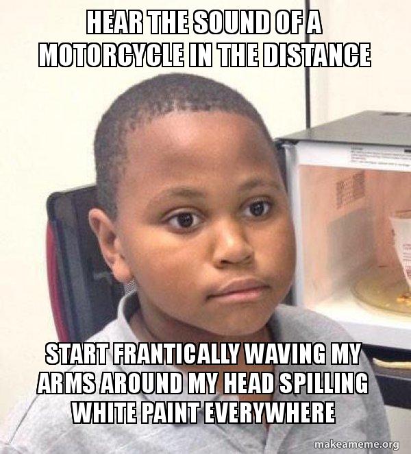 Hear the sound of a motorcycle in the distance Start frantically waving ...
