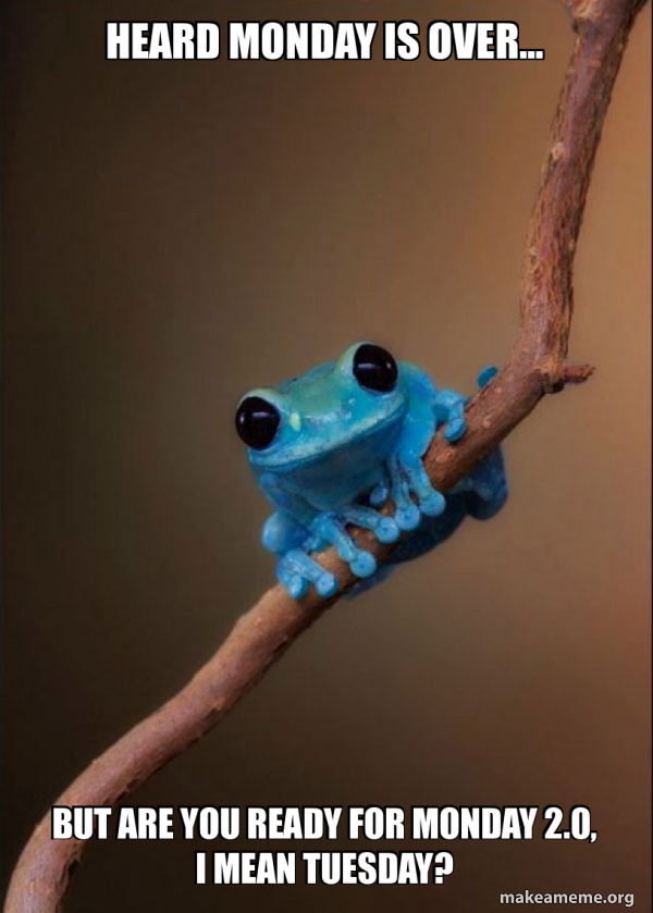 HEARD MONDAY IS OVER... but Are you ready for MONDAY 2.0, I MEAN ...