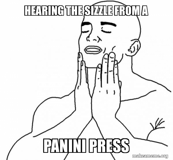 HEARING THE SIZZLE FROM A PANINI PRESS - Feels Good Meme Generator