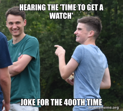 hearing the 'time to get a watch' joke for the 400th time Meme Generator