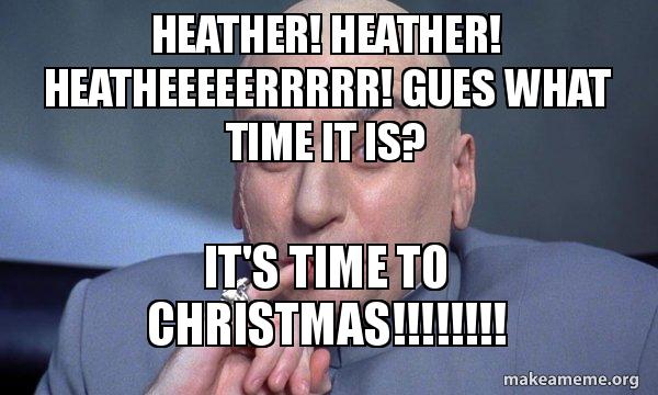 Heather! Heather! Heatheeeeerrrrr! Gues what time it is? It's time to CHRISTMAS!!!!!!!! - You ...