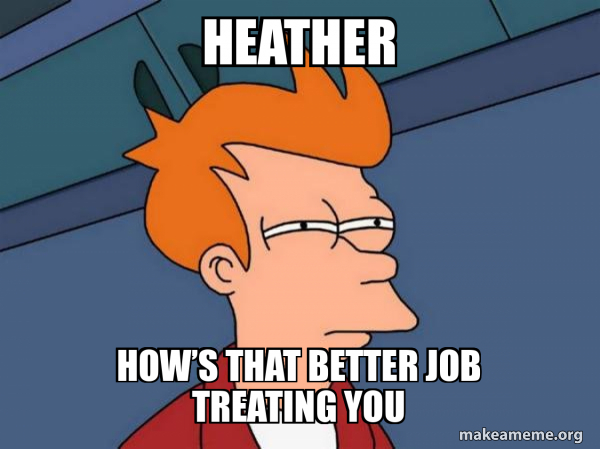 Heather How’s that better job treating you - Futurama Fry Meme Generator