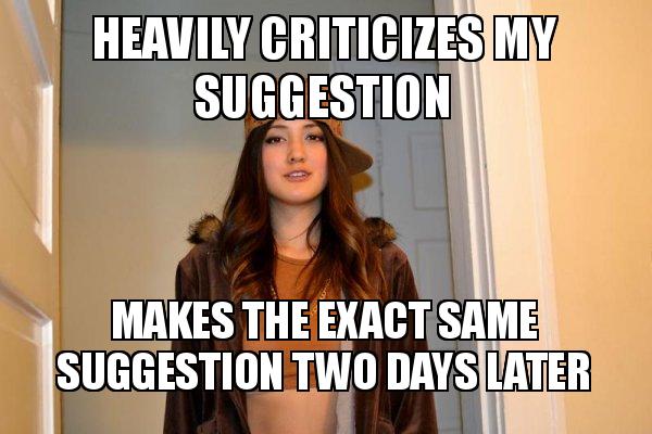 Heavily criticizes my suggestion Makes the exact same suggestion two ...
