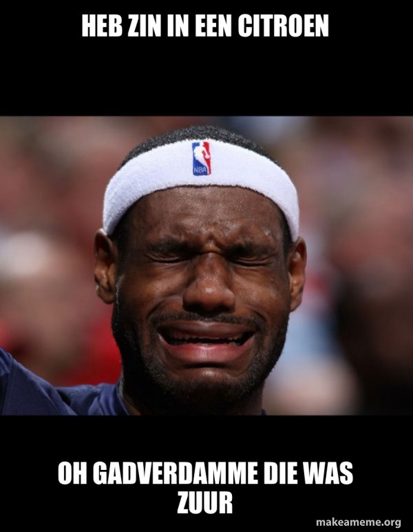 heb zin in een citroen oh gadverdamme die was zuur - Lebron Crying Meme ...