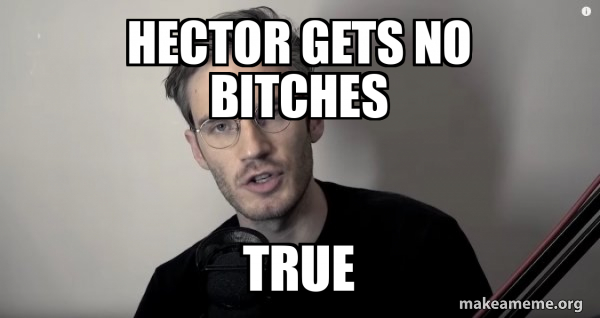 hector gets no bitches true - Pewdiepie Meme Generator