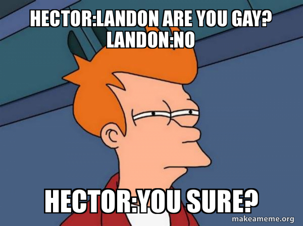 Hector:Landon are you gay? Landon:no Hector:You sure? - Futurama Fry ...