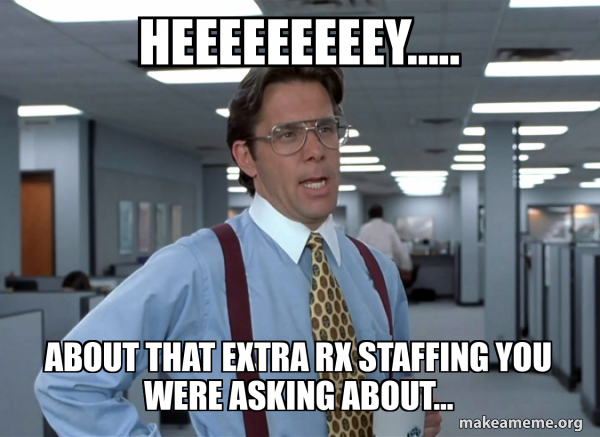 Heeeeeeeeey….. About that extra rx staffing you were asking about ...