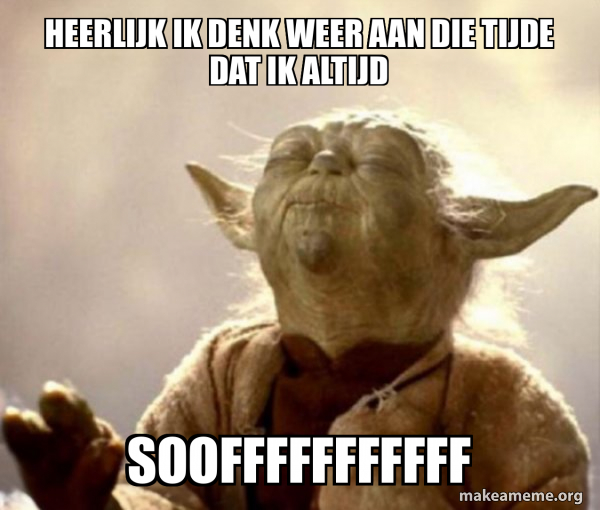 heerlijk ik denk weer aan die tijde dat ik altijd SOOFFFFFFFFFFF - Yoda ...