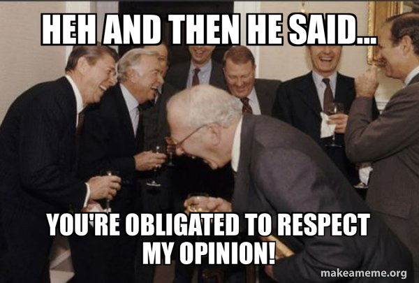 heh and then he said... you're obligated to respect my opinion ...