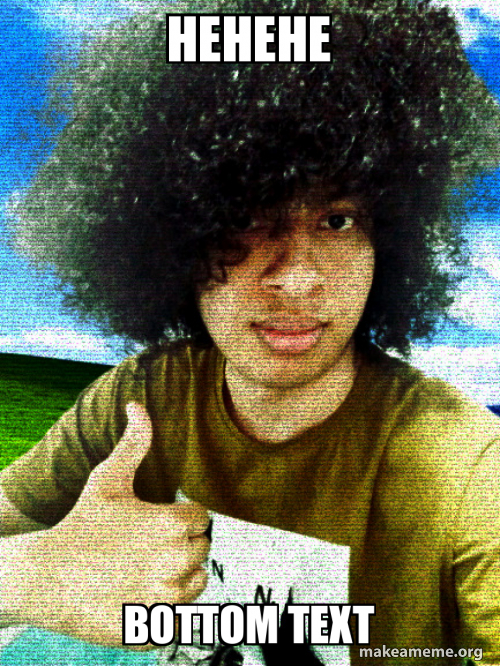 HEHEHE BOTTOM TEXT Meme Generator