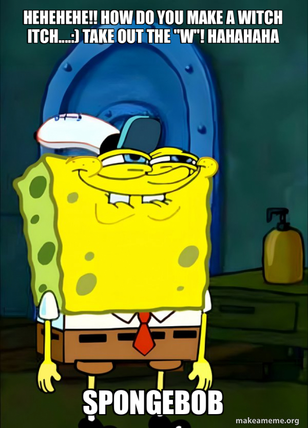 hehehehe!! How do you make a witch itch....:) Take out the "w ...