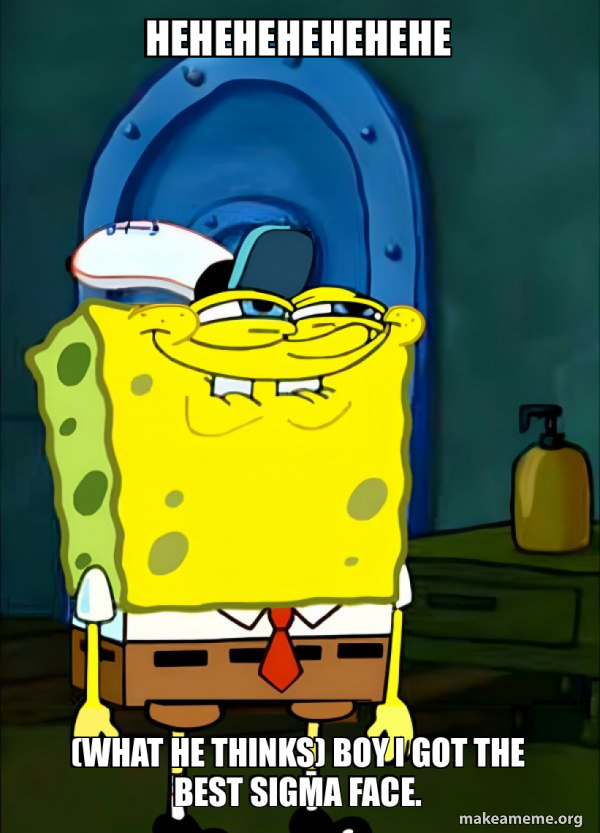 hehehehehehehe (what he thinks) boy i got the best sigma face ...