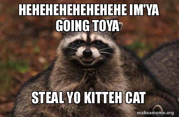 hehehehehehehehe im'ya going toya steal yo kitteh cat - Evil Plotting ...