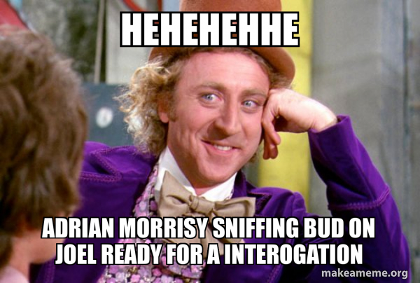 hehehehhe Adrian Morrisy sniffing bud on joel ready for a interogation ...