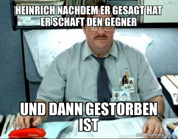 Heinrich nachdem er gesagt hat er schaft den gegner und dann gestorben ...