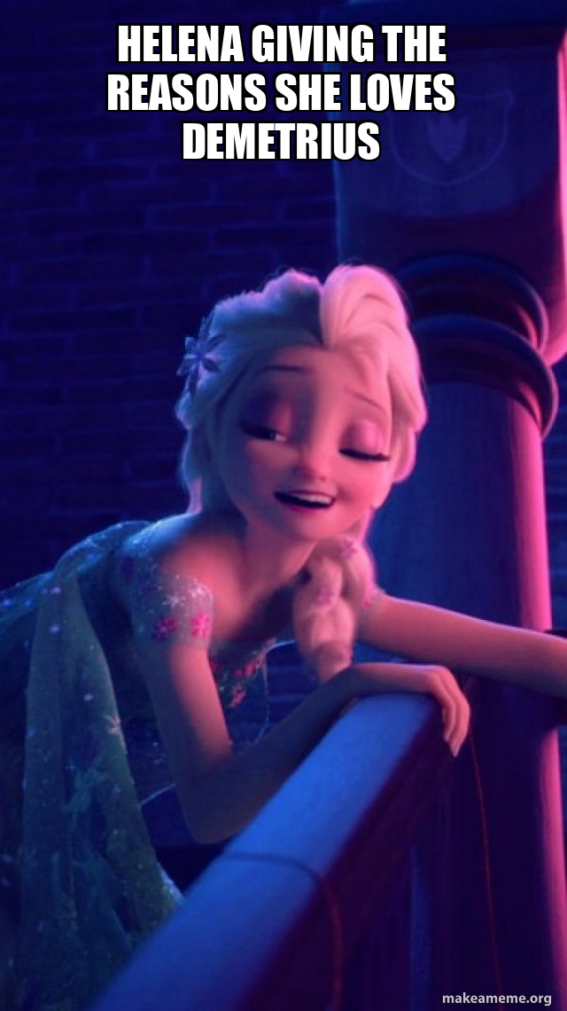 Helena giving the reasons she loves Demetrius - Drunk Elsa Meme Generator