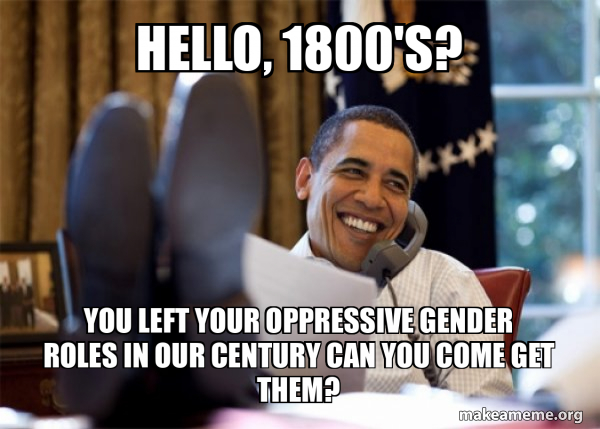 hello, 1800's? you left your oppressive gender roles in our century can ...