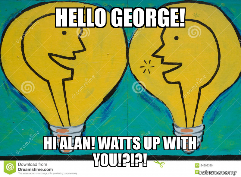 Hello George! Hi Alan! Watts up with you!?!?! Meme Generator