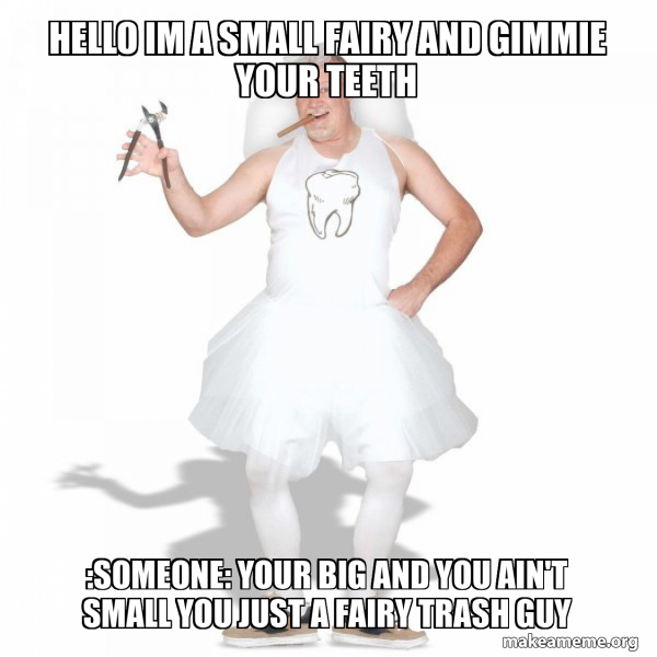 hello im a small fairy and gimmie your teeth :someone: your big and you ...