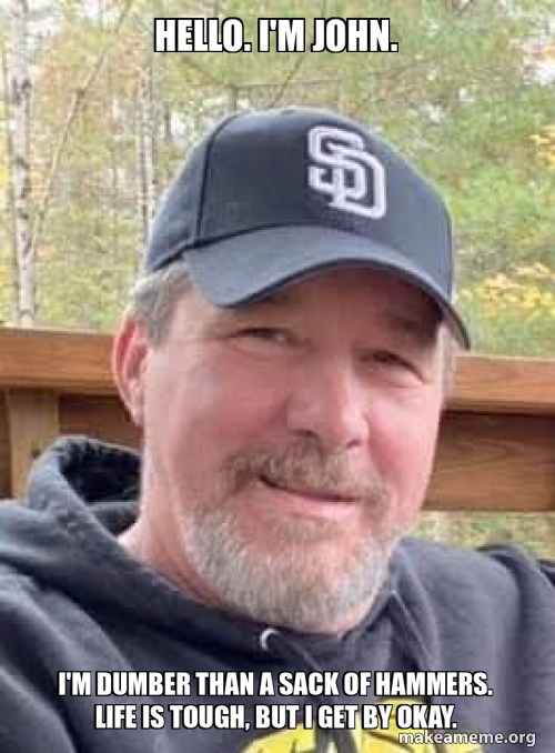 Hello. I'm John. I'm dumber than a sack of hammers. Life is tough, but ...