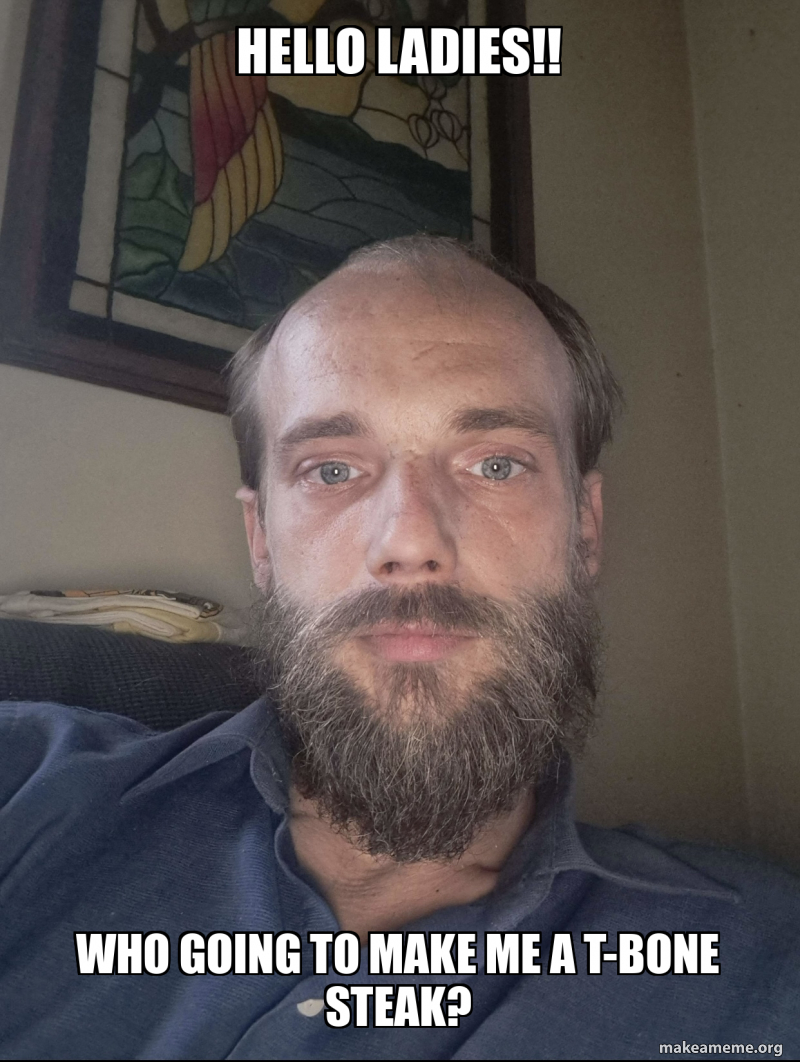 Hello ladies!! Who going to make me a t-bone steak? Meme Generator