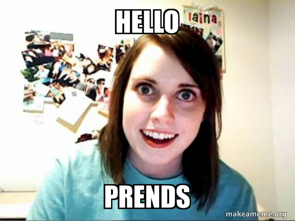 HELLO PRENDS - Overly Attached GirlFriend Meme Generator