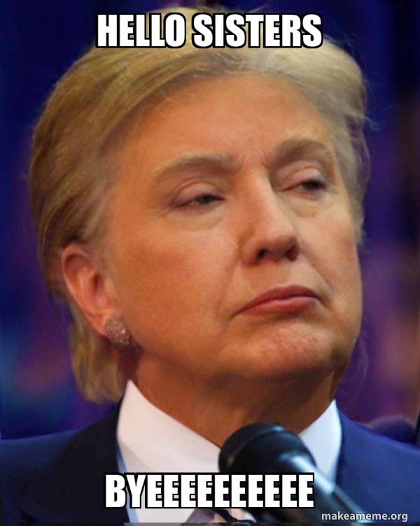 hello sisters byeeeeeeeeee - Trillary Meme Generator